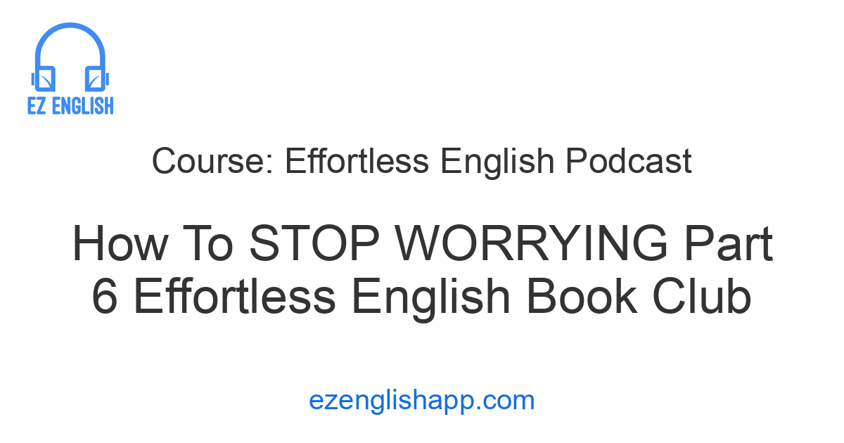 How To STOP WORRYING | Part 6 | Effortless English Book C...