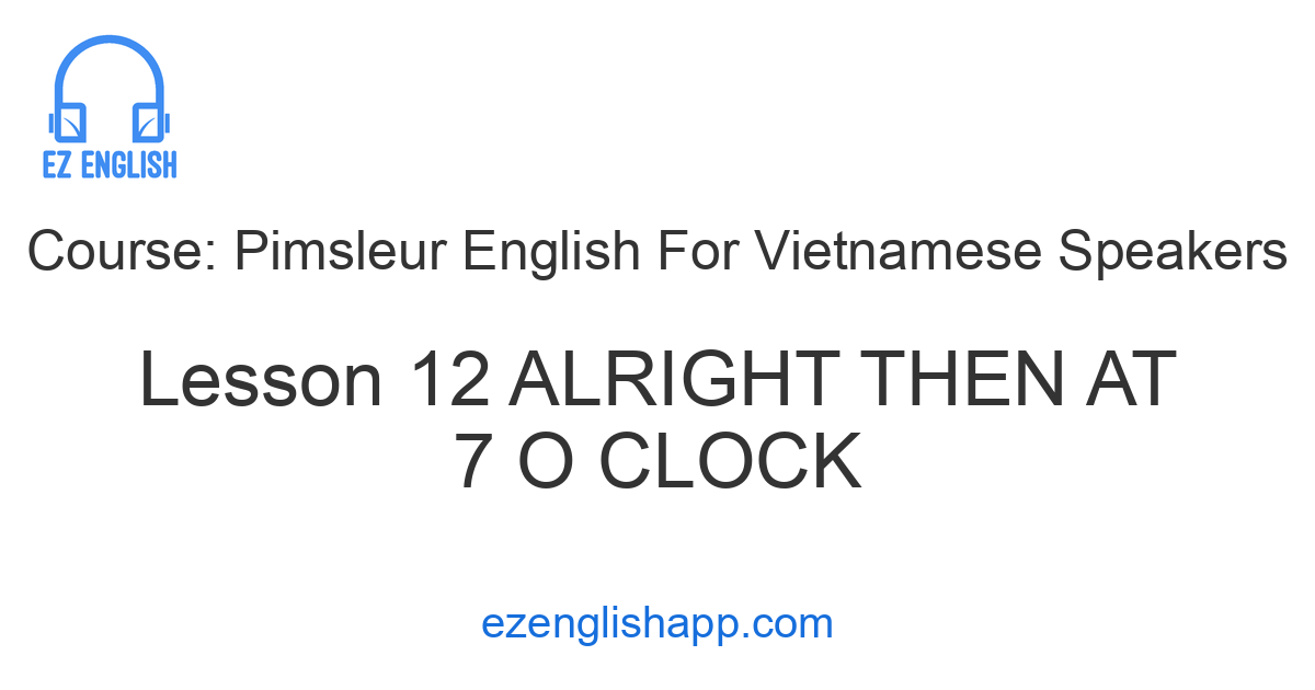 Lesson 12 ALRIGHT, THEN AT 7 O'CLOCK - EZ English